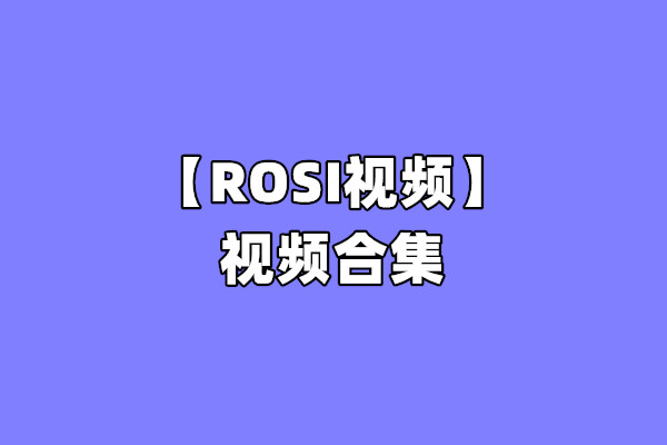 [合集]ROSI视频 – 合集全套477期-章鱼资源网